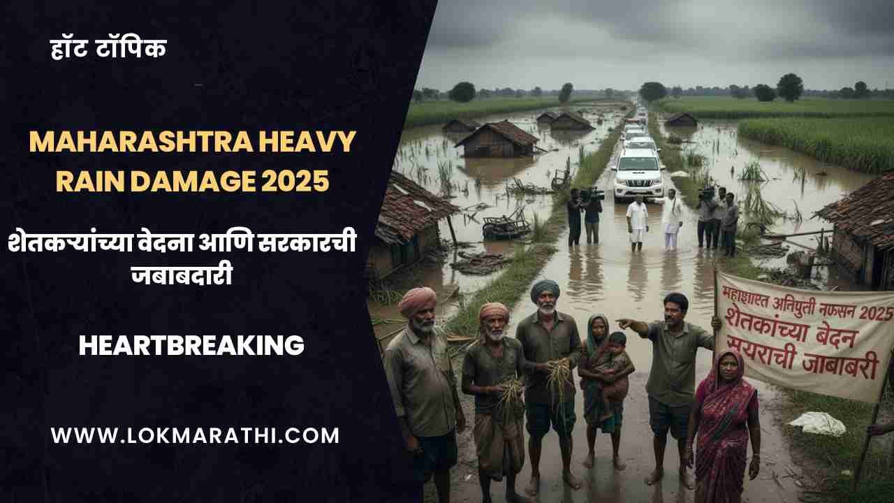 Maharashtra Heavy Rain Damage 2025: शेतकऱ्यांच्या वेदना आणि सरकारची ...